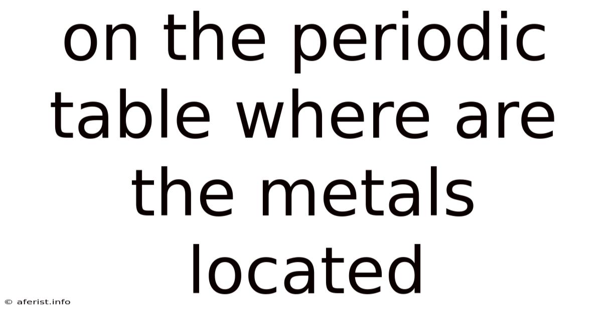 On The Periodic Table Where Are The Metals Located